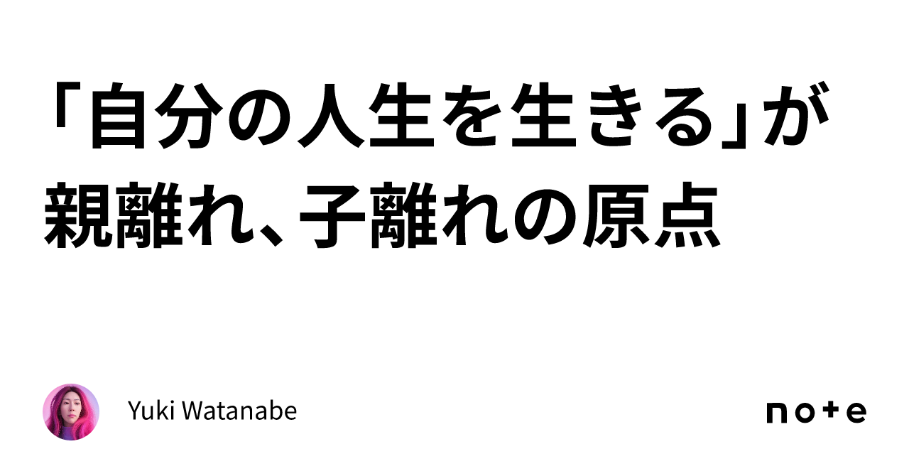 「自分の人生を生きる」が親離れ、子離れの原点｜Yuki Watanabe