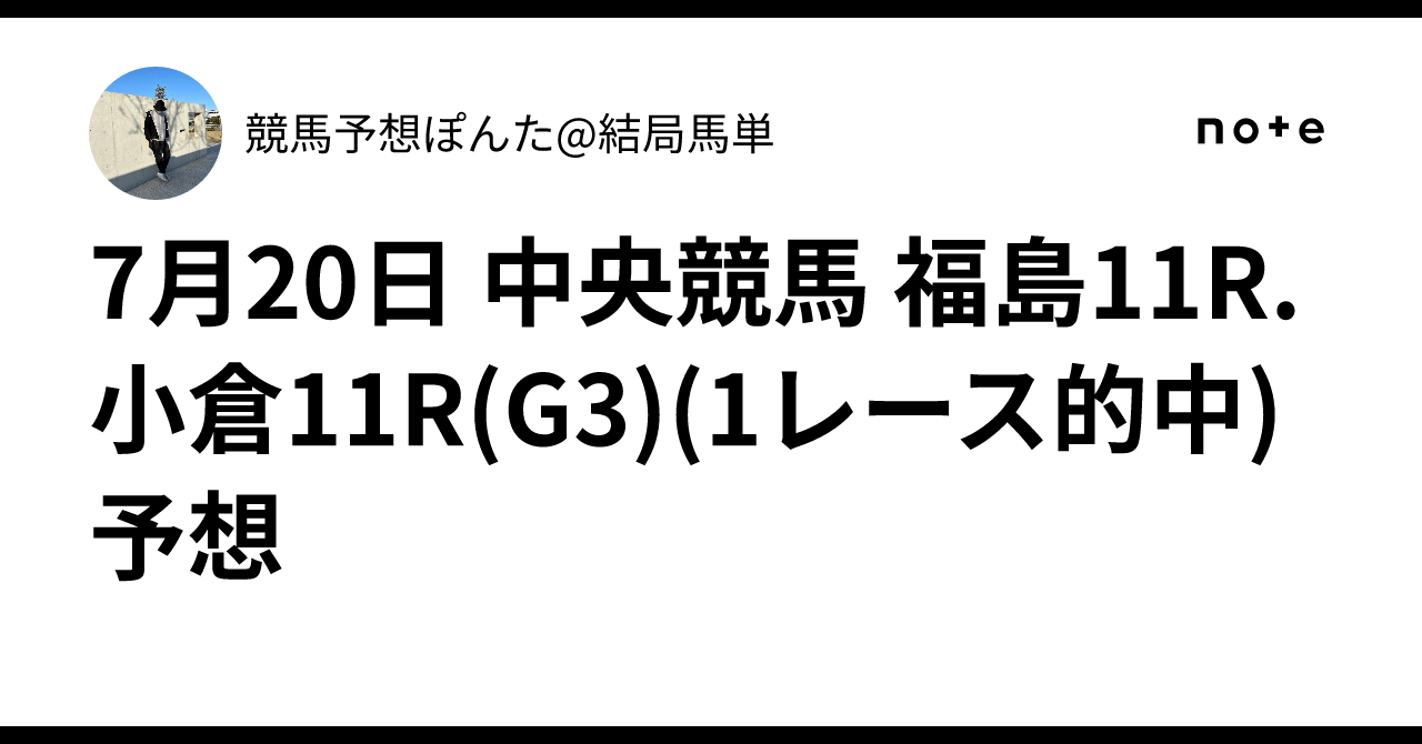7月20日 中央競馬 福島11R.小倉11R(G3)(1レース的中🎯) 予想｜競馬予想ぽんた@結局馬単