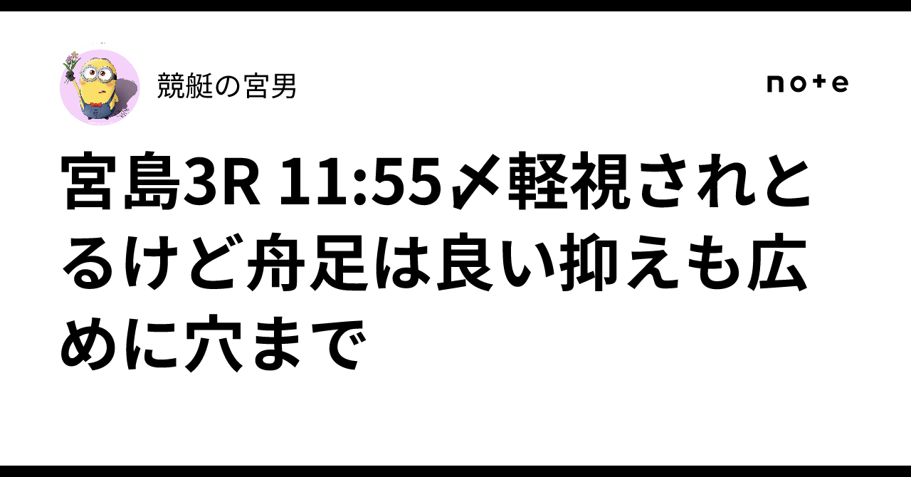 宮島3R 11:55〆軽視されとるけど舟足は良い抑えも広めに穴まで｜競艇の宮男