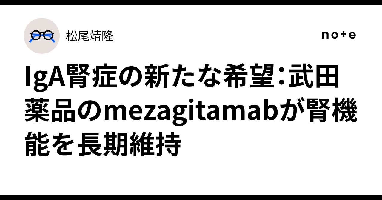 IgA腎症の新たな希望：武田薬品のmezagitamabが腎機能を長期維持｜松尾靖隆