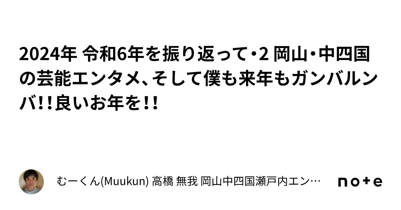 2024年 令和6年を振り返って・2 岡山・中四国の芸能エンタメ、そして僕も来年もガンバルンバ！！良いお年を！！｜むーくん(Muukun) 高橋 無我 岡山中四国瀬戸内エンターテイナー俳優