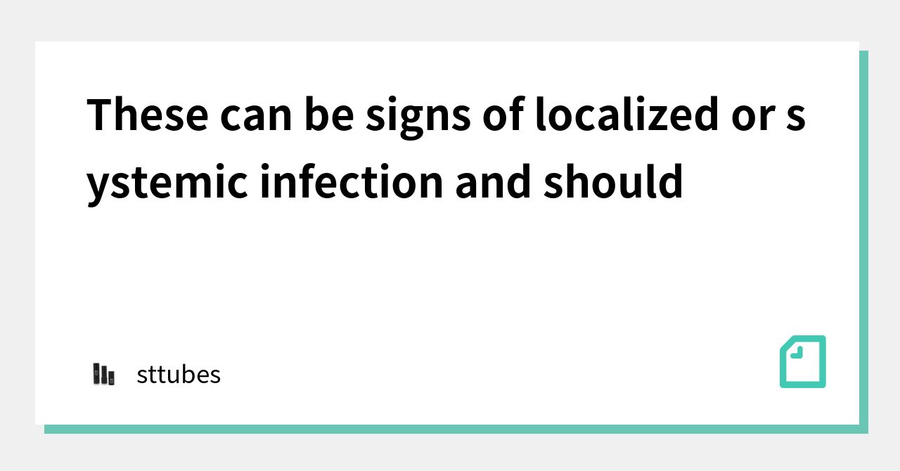 These can be signs of localized or systemic infection and should｜sttubes