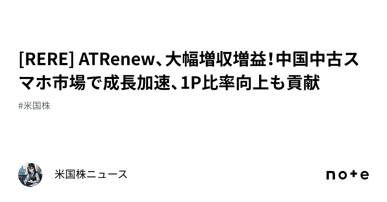 [RERE] ATRenew、大幅増収増益！中国中古スマホ市場で成長加速、1P比率向上も貢献｜米国株ニュース