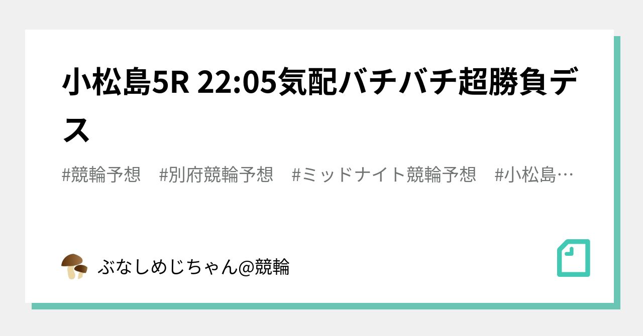 小松島5R 22:05🔥👹気配バチバチ超勝負デス👹🔥｜ぶなしめじちゃん@競輪