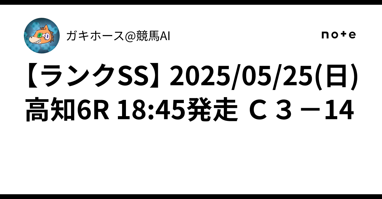 【ランクSS】 2025/05/25(日) 高知6R 18:45発走 C3－14 ｜ガキホース@競馬AI