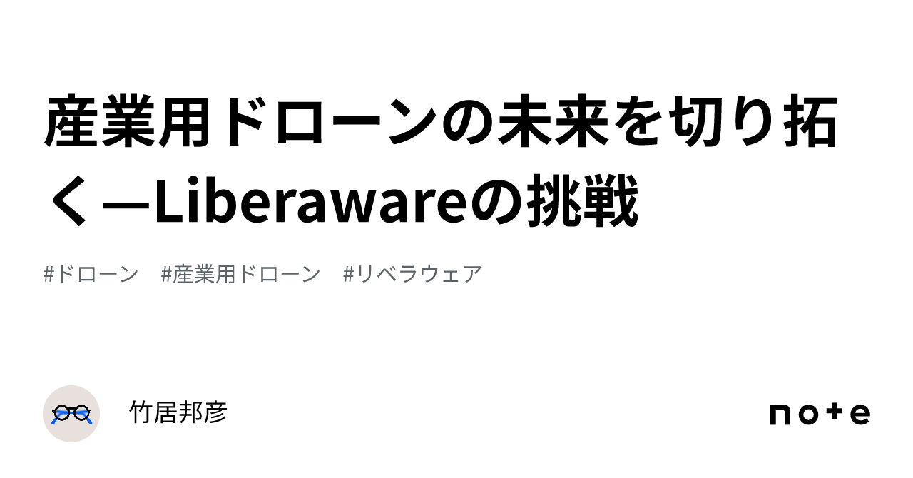 産業用ドローンの未来を切り拓く—Liberawareの挑戦｜竹居邦彦