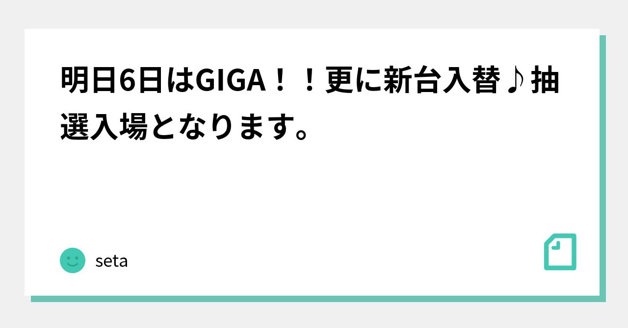 明日6日はGIGA！！更に新台入替♪抽選入場となります。｜seta｜note