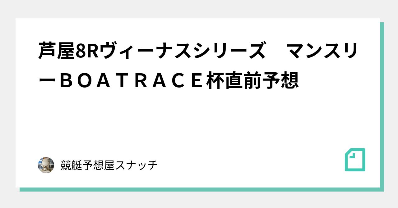 芦屋8R💕💕ヴィーナスシリーズ マンスリーBOATRACE杯💕💕直前予想｜競艇予想屋スナッチ