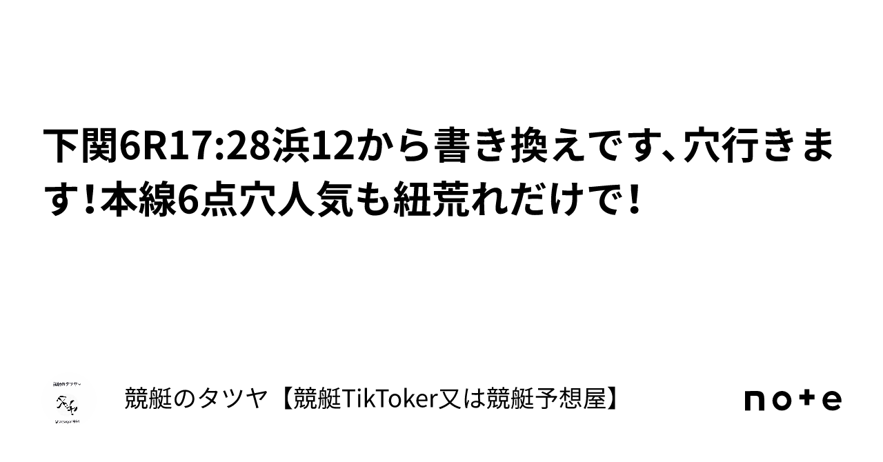 下関6R17:28浜12から書き換えです、穴行きます！本線6点穴人気も紐荒れだけで！｜競艇のタツヤ【競艇TikToker又は競艇予想屋】