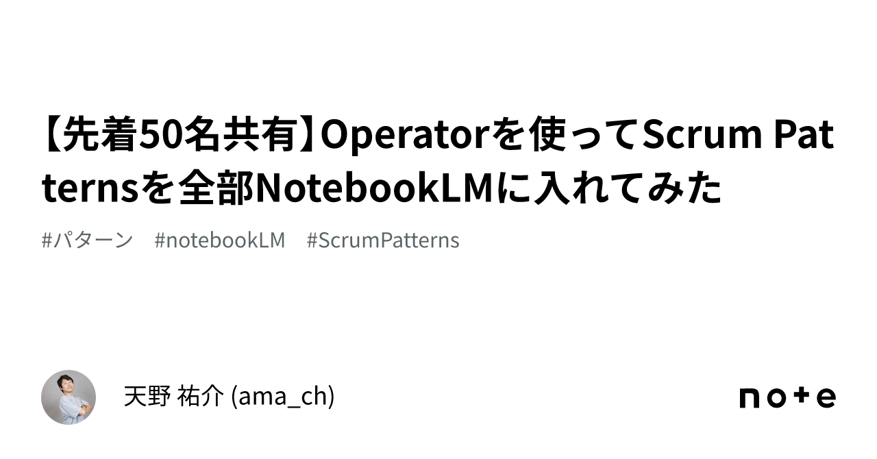 【先着50名共有】Operatorを使ってScrum Patternsを全部NotebookLMに入れてみた｜天野 祐介 (ama_ch)