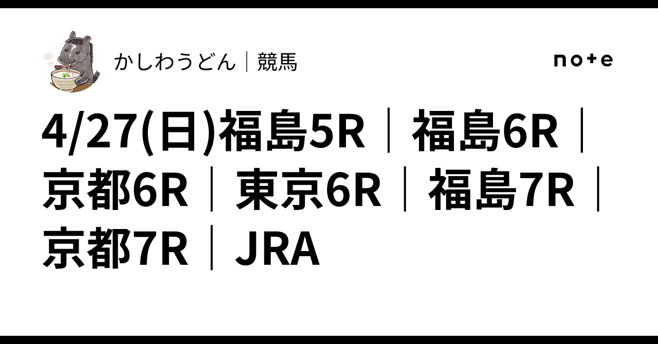 4/27(日)福島5R｜福島6R｜京都6R｜東京6R｜福島7R｜京都7R｜JRA｜かしわうどん｜競馬