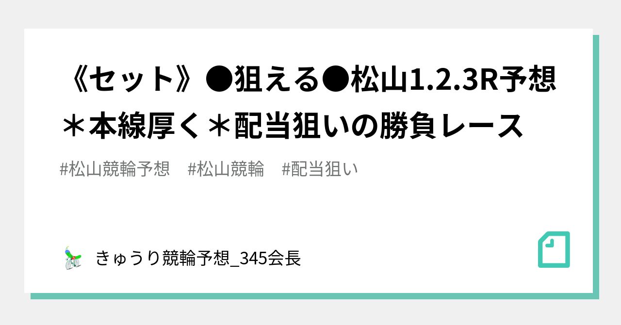 《セット》 狙える 松山1.2.3R予想＊本線厚く＊配当狙いの勝負レース｜きゅうり競輪予想🌻345会長