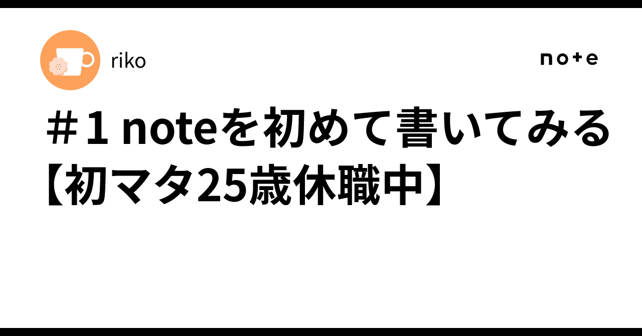 ＃1 noteを初めて書いてみる【初マタ25歳休職中】｜riko
