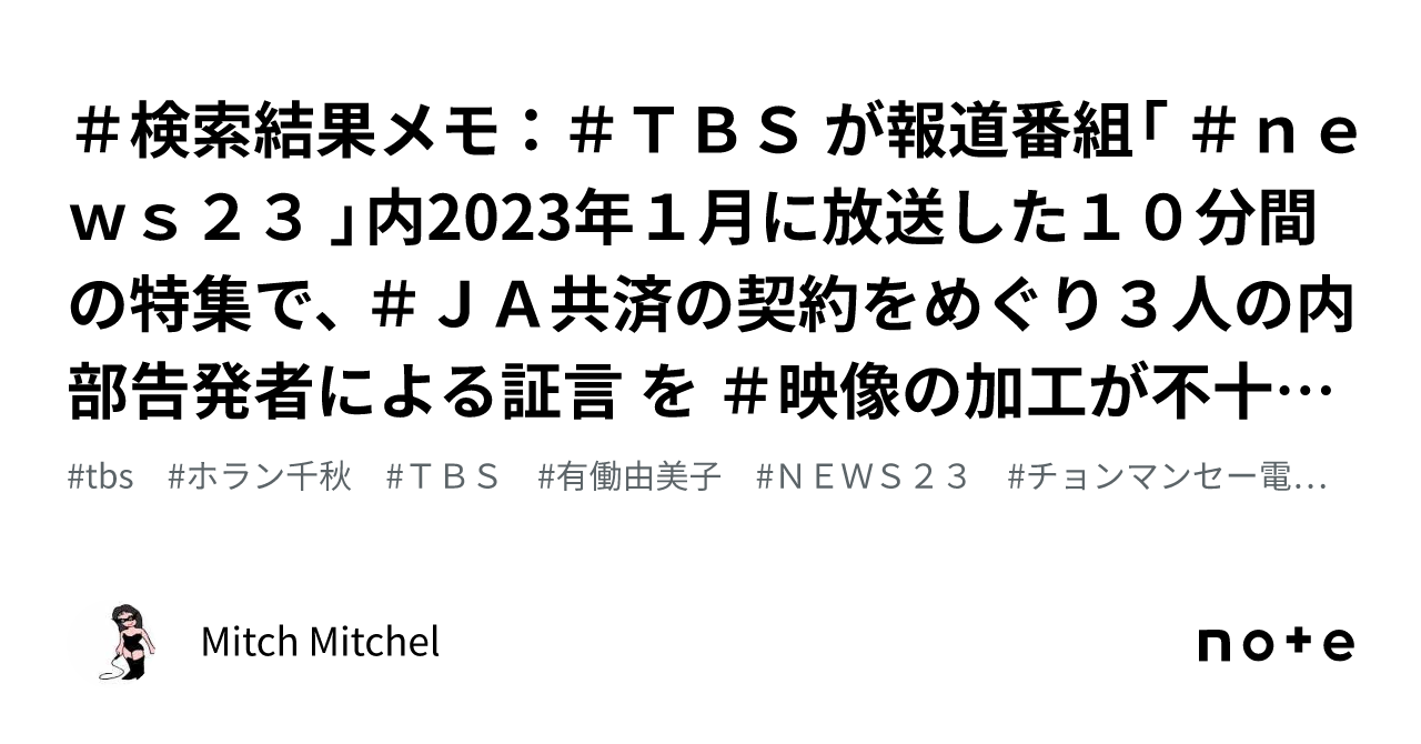 ＃検索結果メモ ： ＃TBS が報道番組「 ＃news23 」内2023年1月に放送した10分間の特集で、 ＃JA共済の契約をめぐり3人の内部告発者による証言 を ＃映像の加工が不十分なまま ...