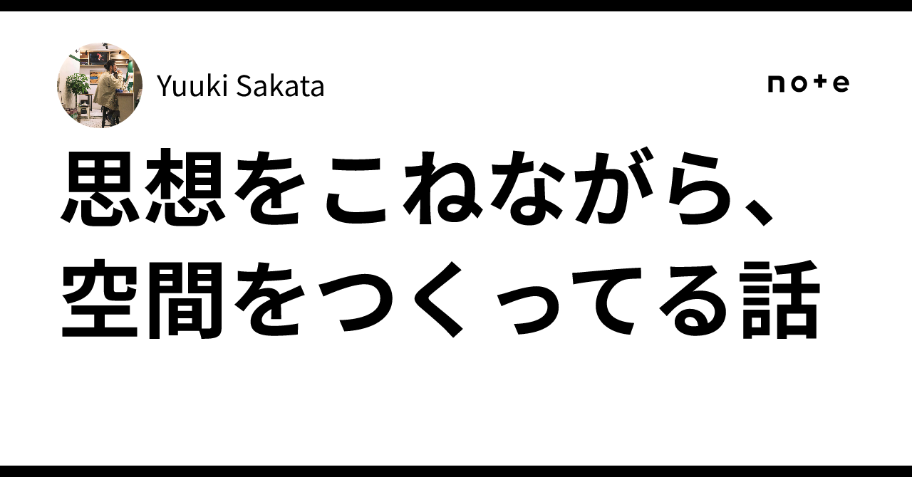 思想をこねながら、空間をつくってる話｜Yuuki Sakata