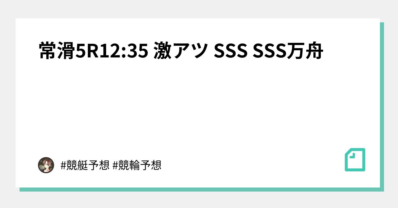 🔥🌐常滑5R12:35 激アツ SSS SSS万舟🔥🌐｜#競艇予想 #競輪予想 #ボートレース｜note