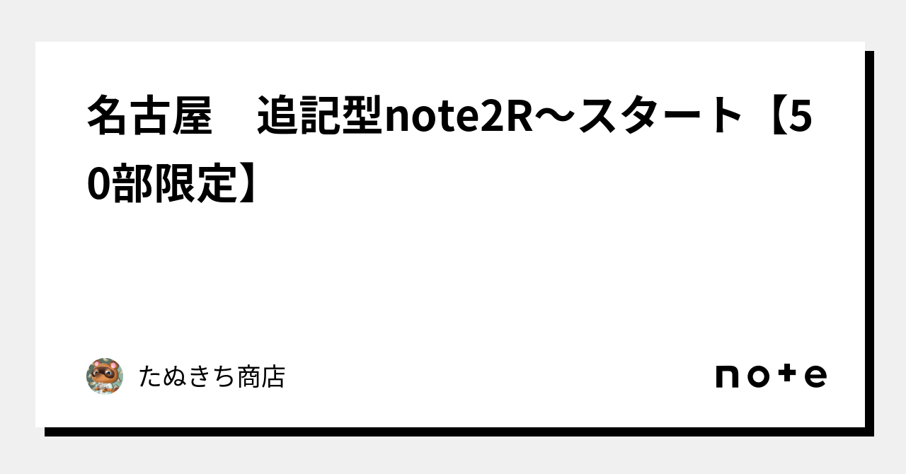 名古屋 追記型note🔥2R〜スタート‼️【50部限定🈹】｜たぬきち商店
