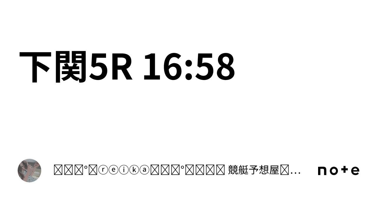 下関5R 16:58｜꙳ ˖°⌖ⓡⓔⓘⓚⓐ꙳ ˖°⌖𝑔𝒶𝓁 競艇予想屋꙳
