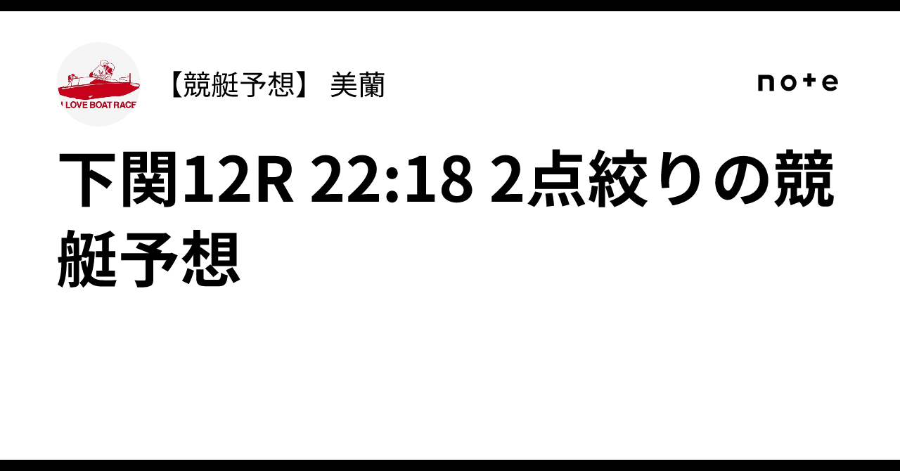 下関12R 22:18 🔥2点絞りの競艇予想🔥｜【競艇予想】 美蘭🐺