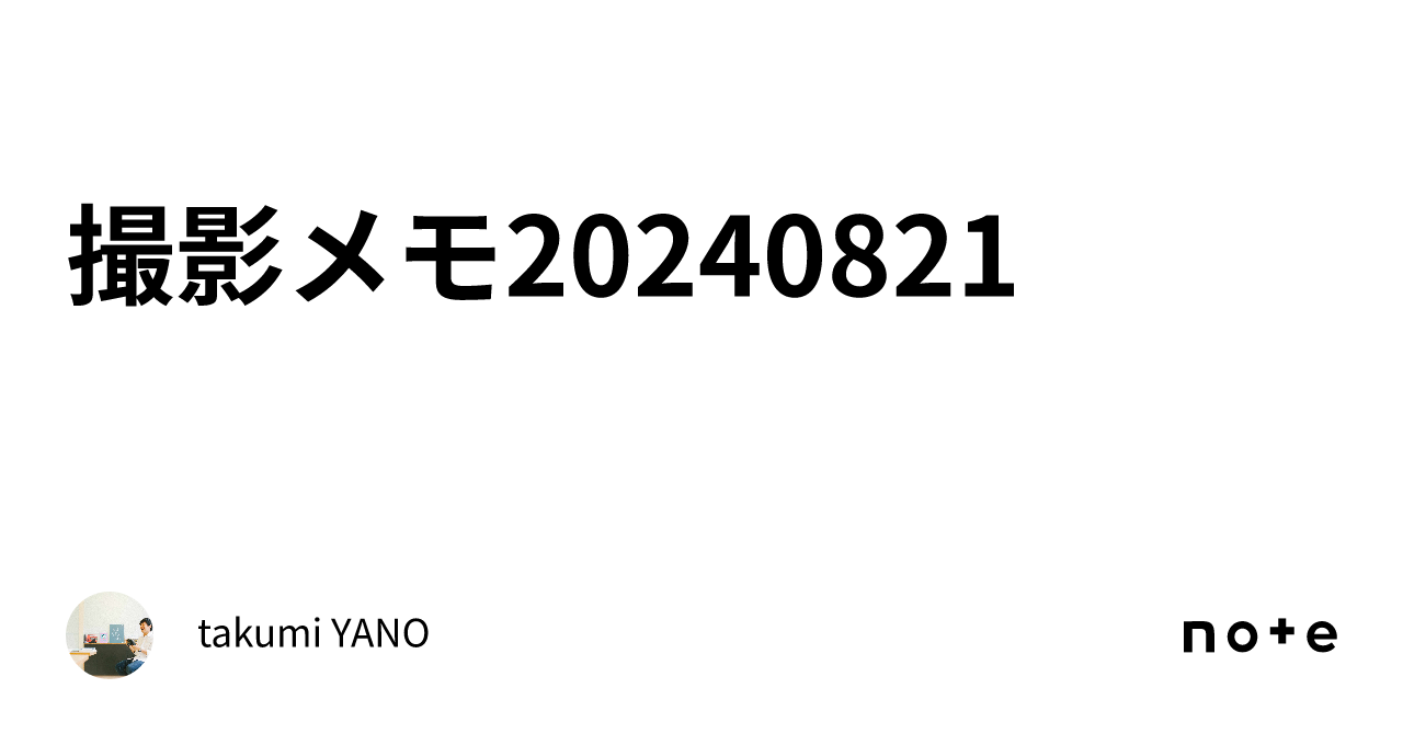 撮影メモ20240821｜takumi YANO