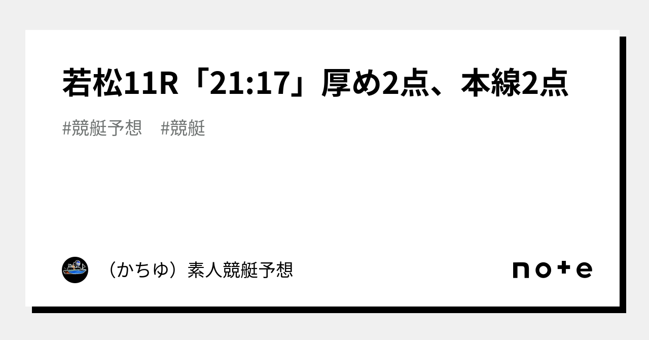 若松11R「21:17」厚め2点、本線2点｜（かちゆ）素人競艇予想