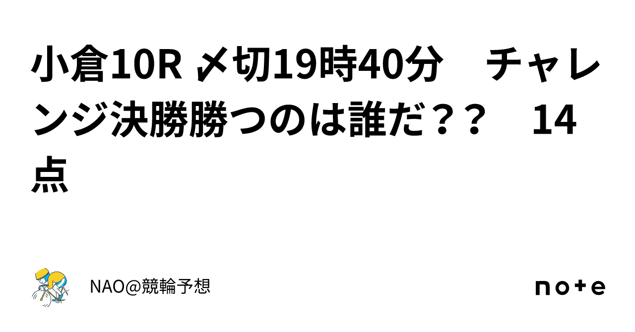 小倉10R 〆切19時40分 チャレンジ決勝勝つのは誰だ？？ 14点｜NAO@競輪予想