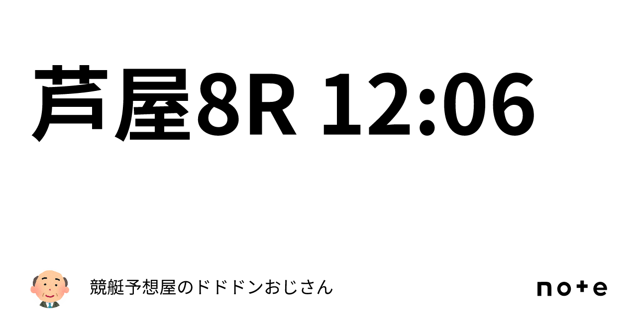 芦屋8R 12:06｜競艇予想屋のドドドンおじさん