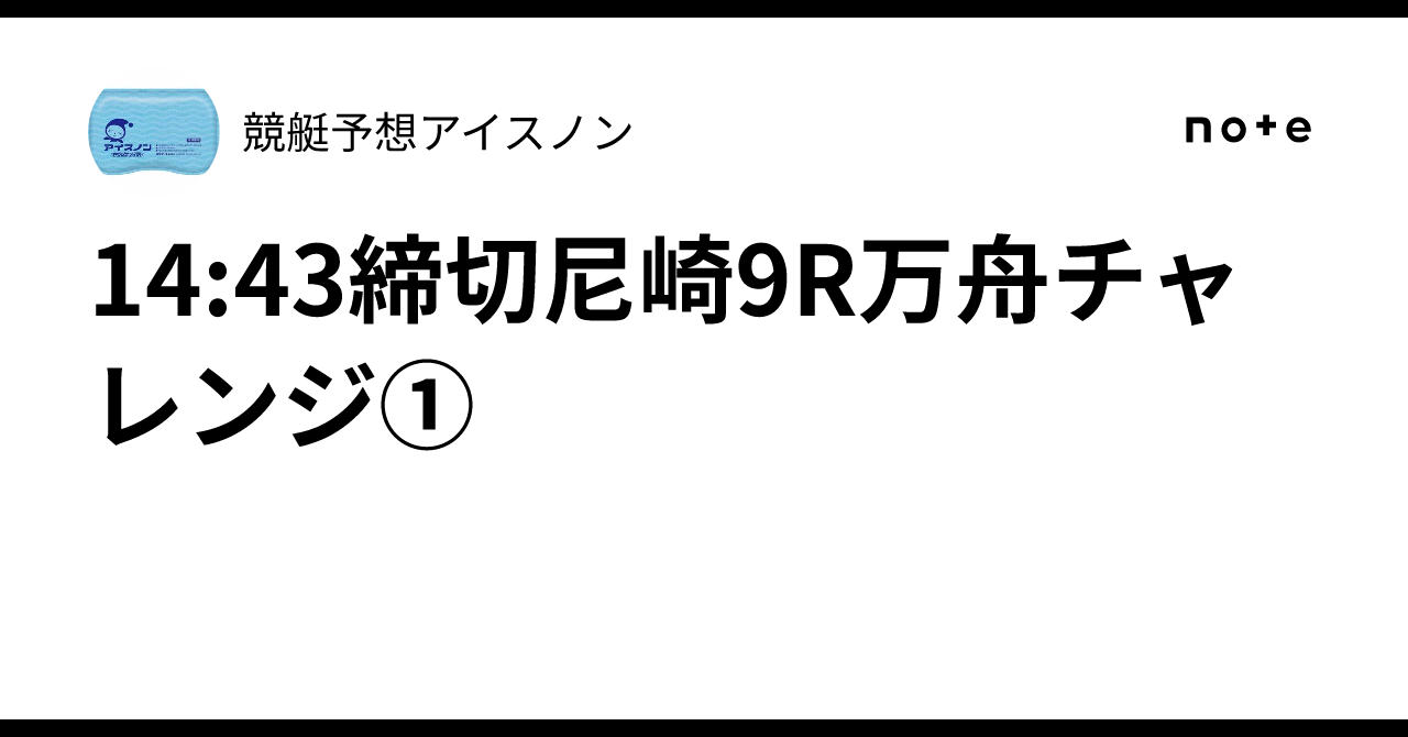 14:43締切⏰尼崎9R万舟チャレンジ①｜競艇予想アイスノン