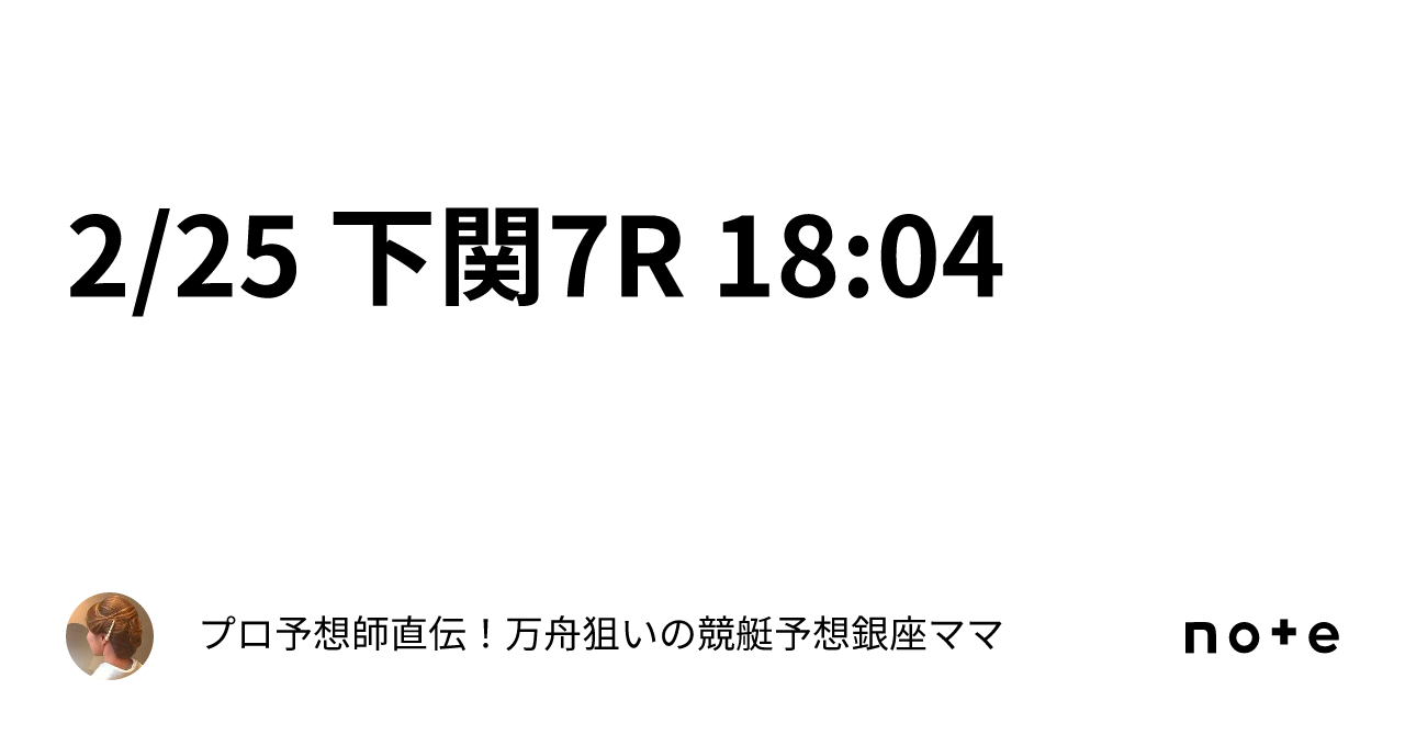2/25 下関7R 18:04｜プロ予想師直伝！万舟狙いの競艇予想🥂銀座ママ🥂