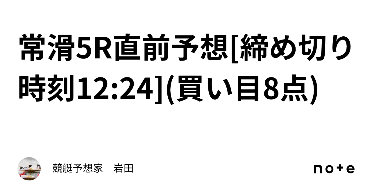 常滑5R直前予想🎯[締め切り時刻12:24](買い目8点)｜競艇予想家 岩田