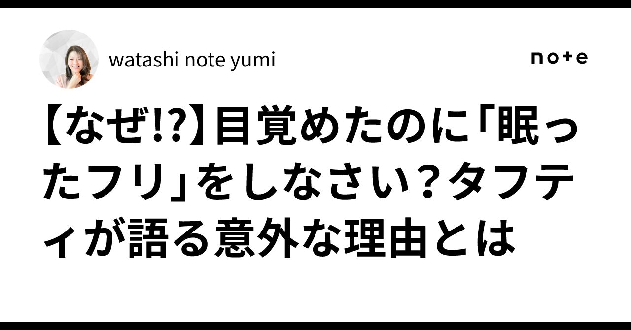 【なぜ!?】目覚めたのに「眠ったフリ」をしなさい？タフティが語る意外な理由とは｜watashi note yumi