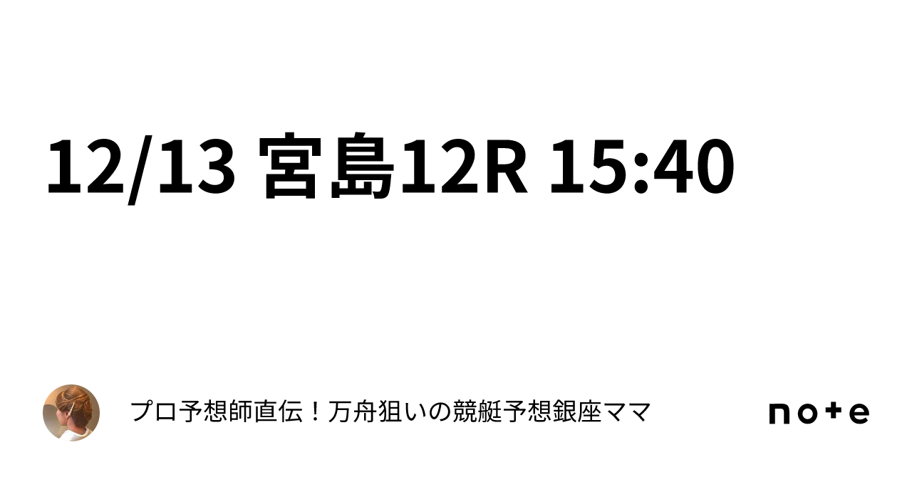 12/13 宮島12R 15:40｜プロ予想師直伝！万舟狙いの競艇予想🥂銀座ママ🥂