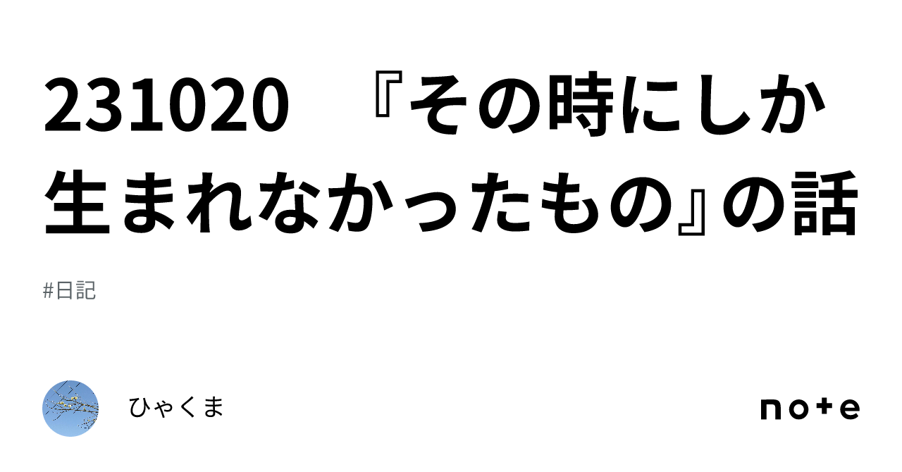 231020 『その時にしか生まれなかったもの』の話｜ひゃくま
