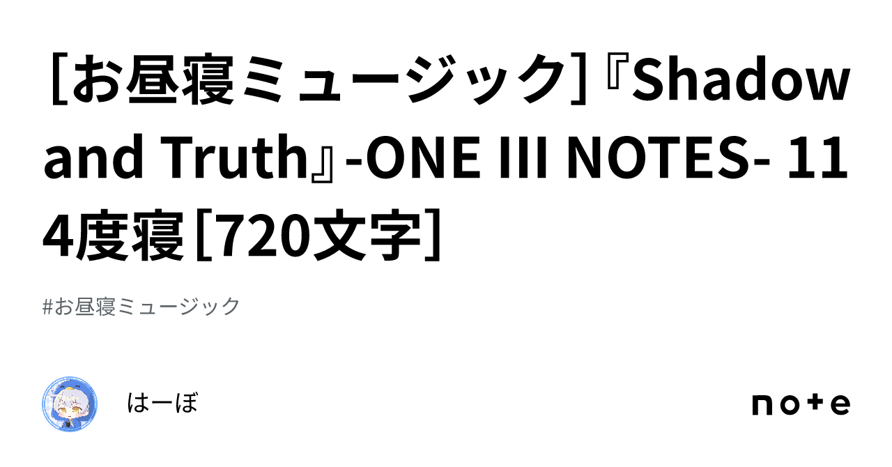 [お昼寝ミュージック]『Shadow and Truth』-ONE III NOTES- 114度寝[720文字]｜はーぼ