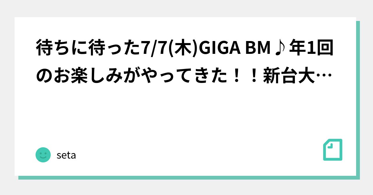 待ちに待った7/7(木)GIGA BM♪年1回のお楽しみがやってきた！！新台大好評稼働中！｜seta