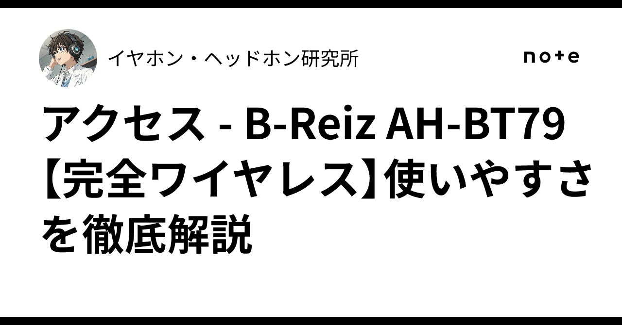 アクセス - B-Reiz AH-BT79【完全ワイヤレス】使いやすさを徹底解説｜イヤホン・ヘッドホン研究所