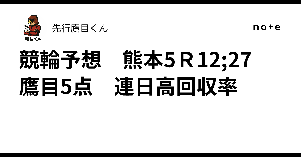 競輪予想 熊本5R12;27 鷹目5点 連日高回収率｜先行鷹目くん🎯🦅競輪予想