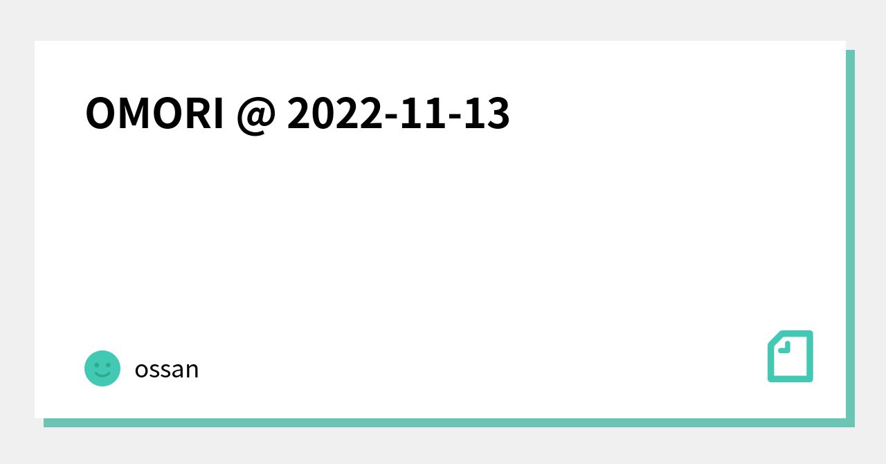 OMORI @ 2022-11-13｜ossan｜note