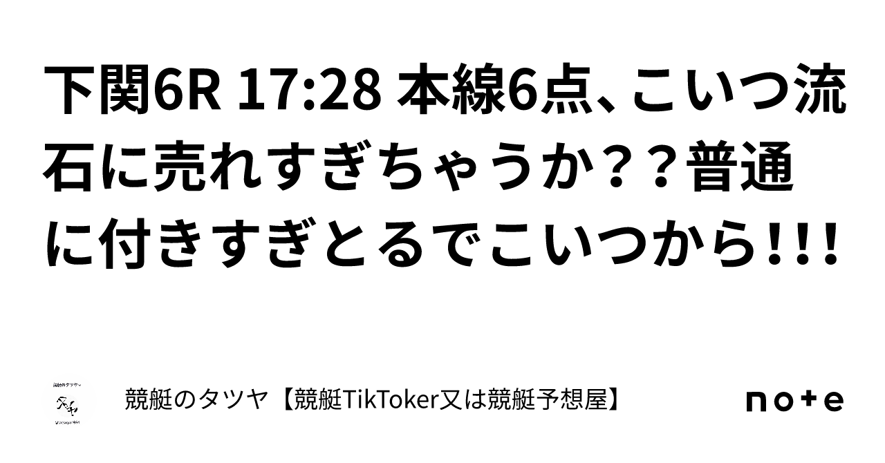 下関6R 17:28 本線6点、こいつ流石に売れすぎちゃうか？？普通に付きすぎとるでこいつから！！！｜競艇のタツヤ【競艇TikToker又は競艇予想屋】