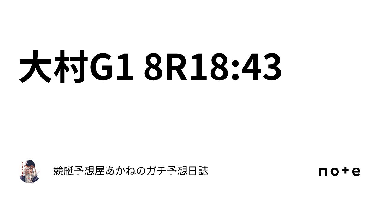 大村G1 8R18:43｜競艇予想屋あかねのガチ予想日誌
