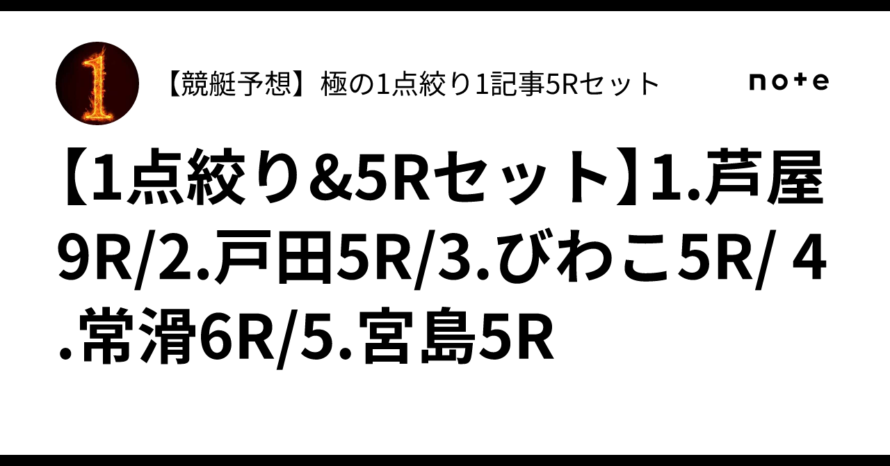 【1点絞り&5Rセット】1.芦屋9R/2.戸田5R/3.びわこ5R/ 4.常滑6R/5.宮島5R🔥｜【競艇予想】極の1点絞り🔥1記事5Rセット