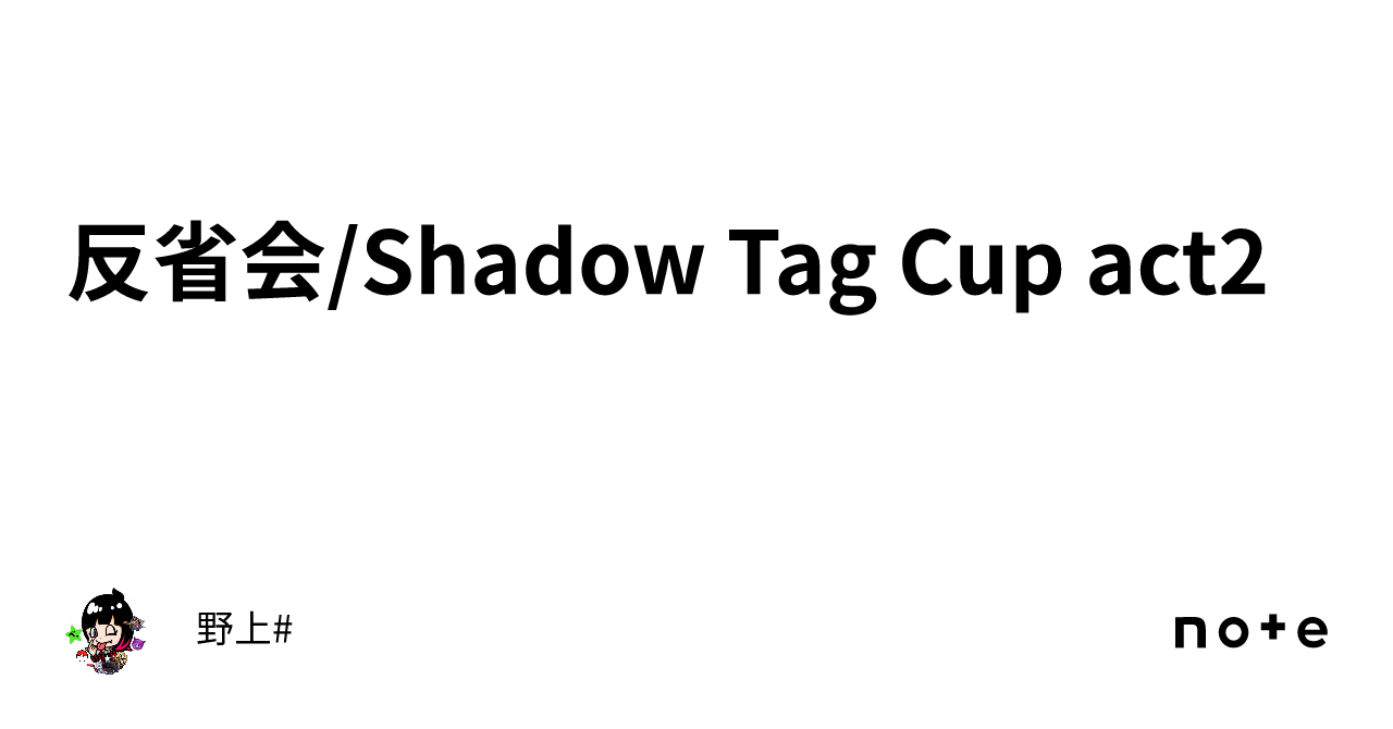 反省会/Shadow Tag Cup act2｜野上#