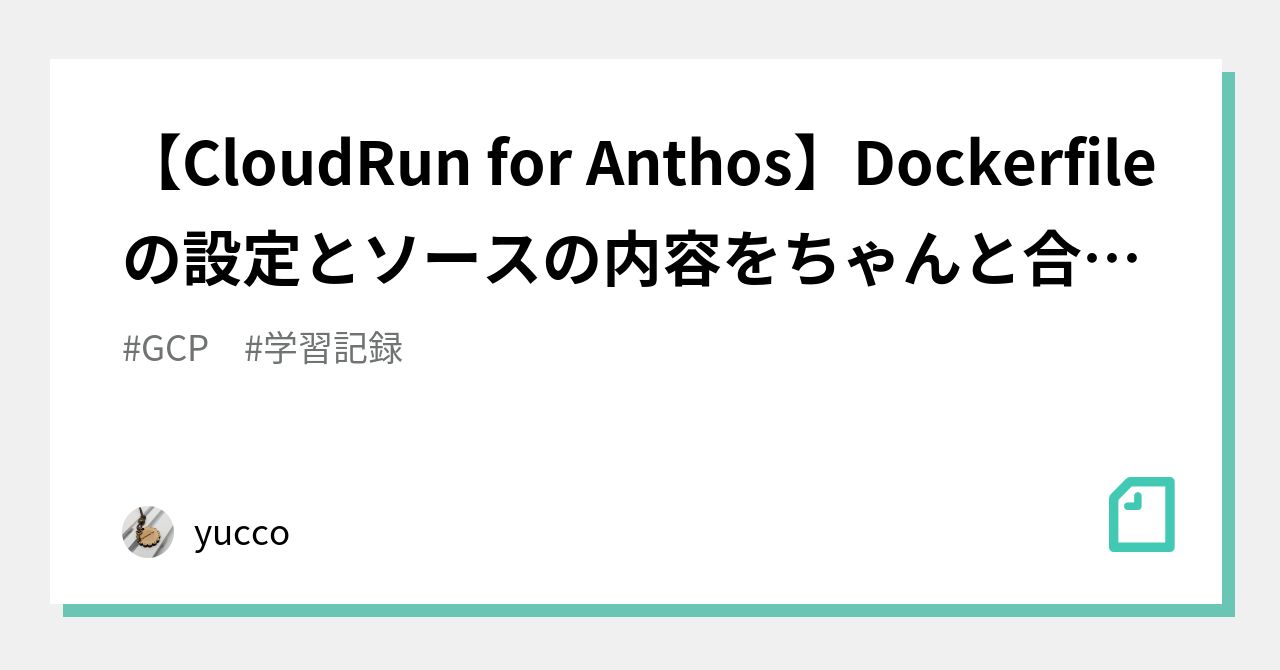 【CloudRun for Anthos】Dockerfileの設定とソースの内容をちゃんと合わせる｜yucco