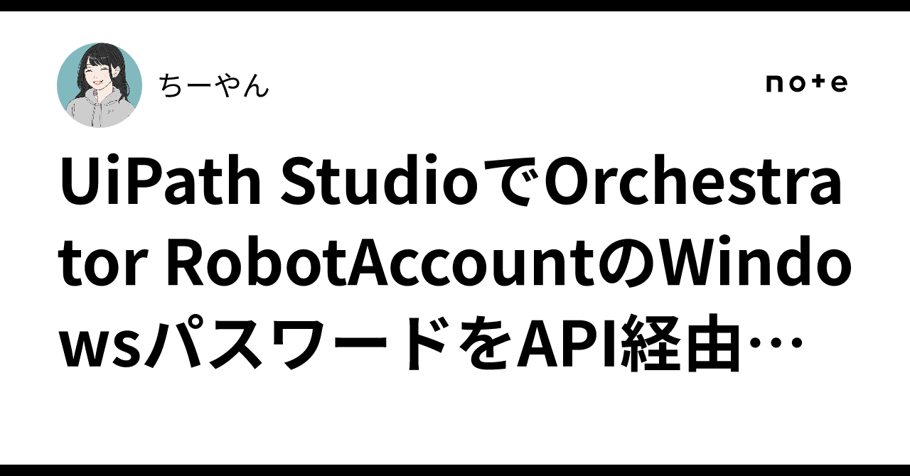 UiPath StudioでOrchestrator RobotAccountのWindowsパスワードをAPI経由で安全に変更してみた｜ちーやん