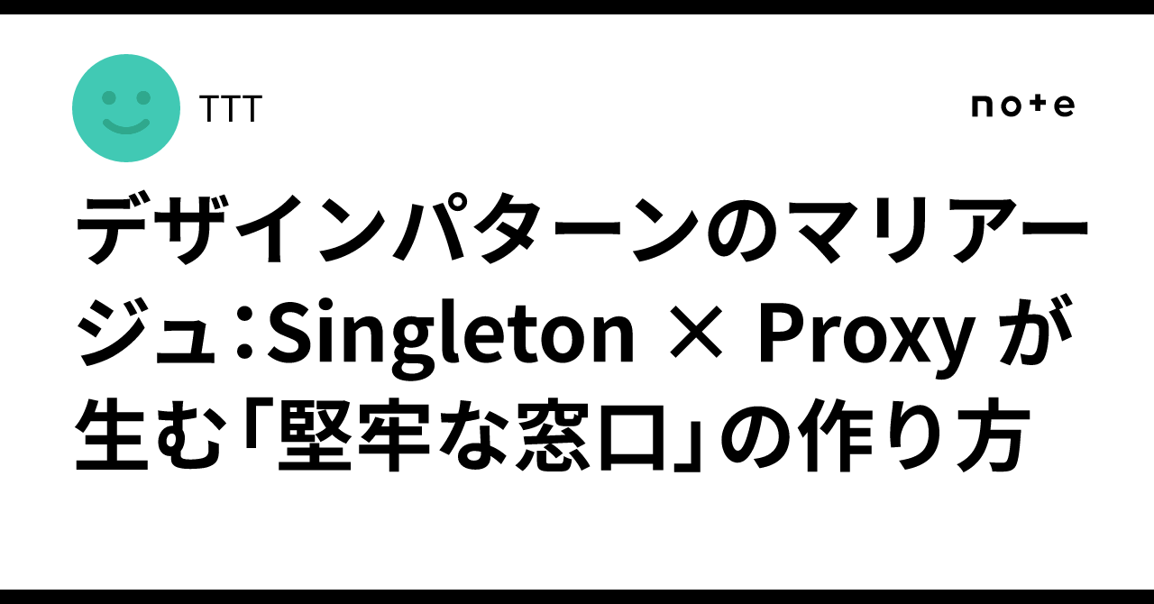 デザインパターンのマリアージュ：Singleton × Proxy が生む「堅牢な窓口」の作り方｜TTT