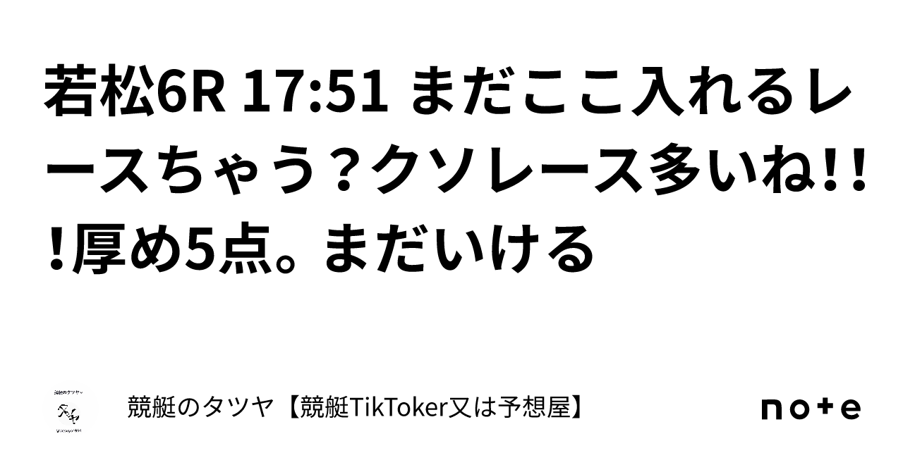 若松6R 17:51 まだここ入れるレースちゃう？クソレース多いね！！！厚め5点。まだいける｜競艇のタツヤ【競艇TikToker又は競艇予想屋】