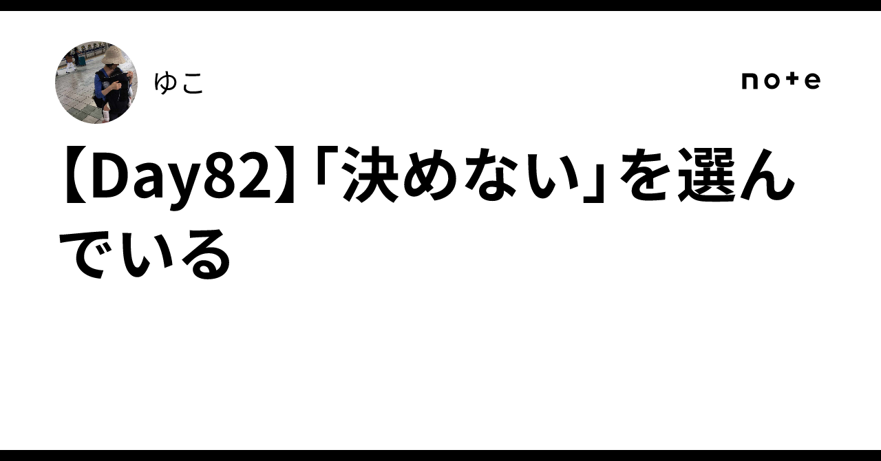 【Day82】「決めない」を選んでいる｜ゆこ