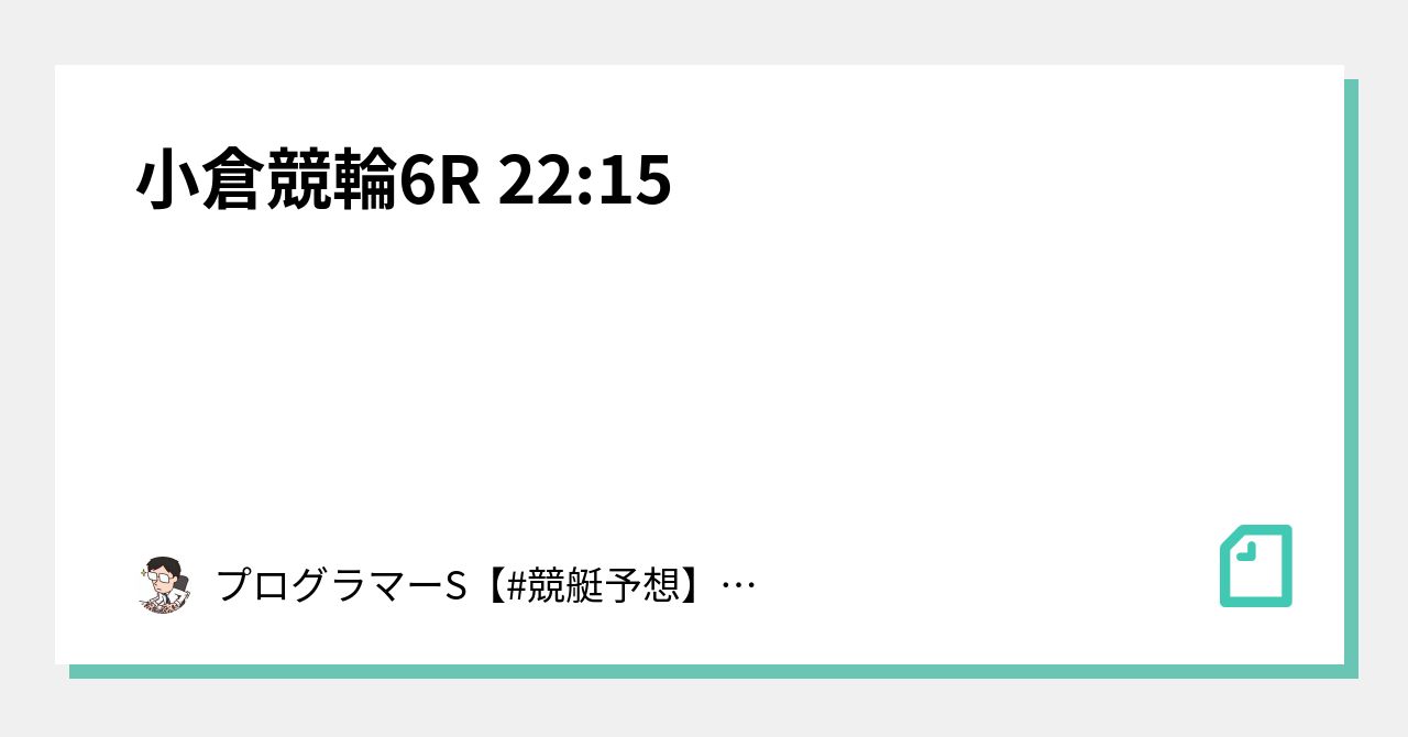 小倉競輪6R 22:15｜👨‍💻プログラマーS👨‍💻【#競艇予想】【#競輪予想】｜note