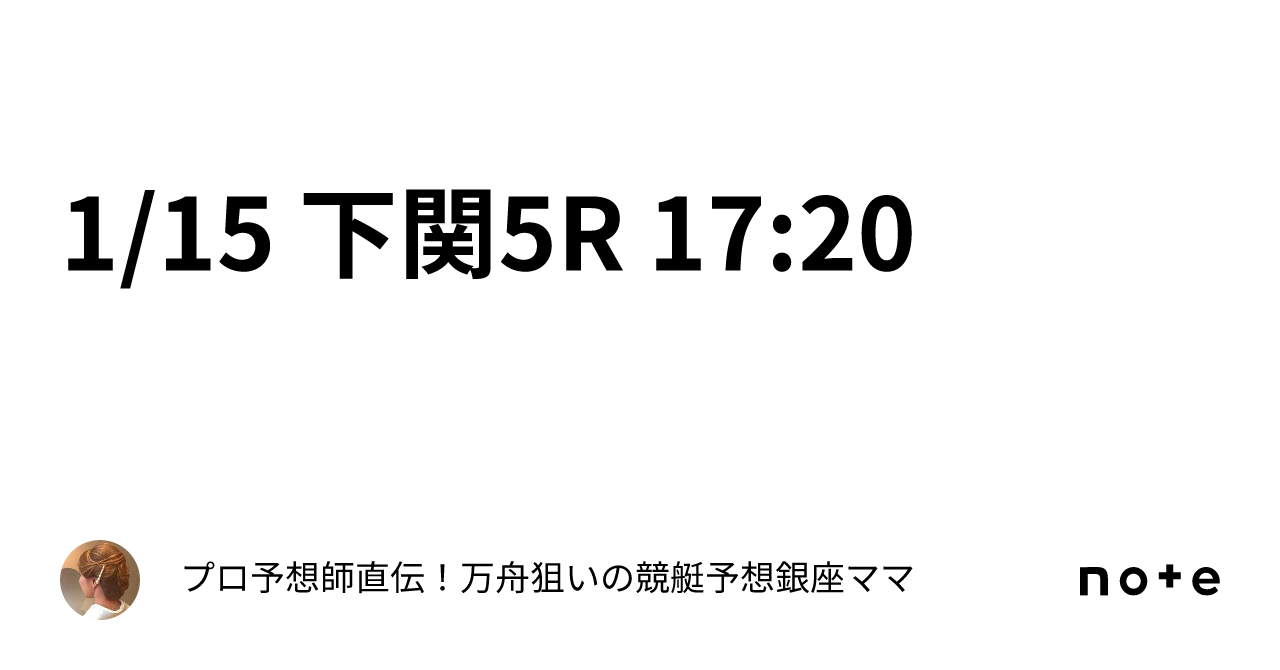 1/15 下関5R 17:20｜プロ予想師直伝！万舟狙いの競艇予想🥂銀座ママ🥂
