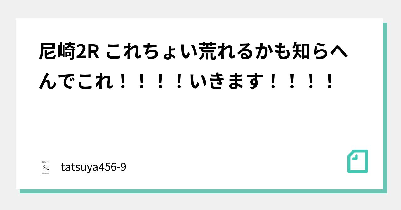 尼崎2R これちょい荒れるかも知らへんでこれ！！！！いきます！！！！｜tatsuya456-9｜note